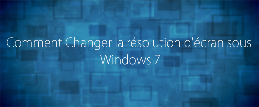 Comment Changer la résolution d'écran sous Windows 7